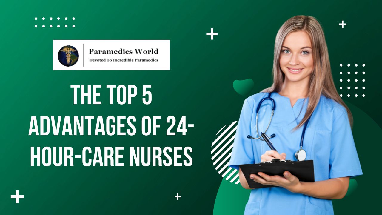 The Top 5 Advantages of 24-Hour-Care Nurses | Paramedics World